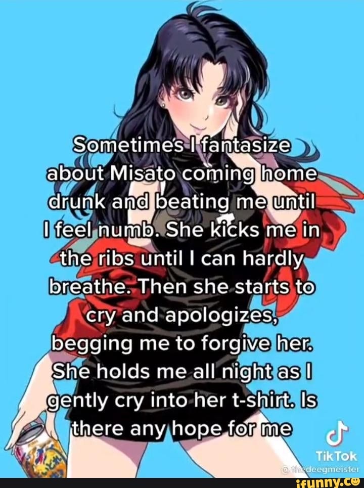 Sometimes I fantasize about Misato coming home drunk and beating me ...