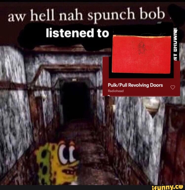 Aw hell nah spunch bob listened to Revolving Doors ) - iFunny