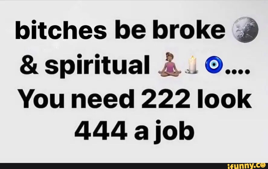 Bitches be broke & spiritual You need 222 look 444 ajob - iFunny