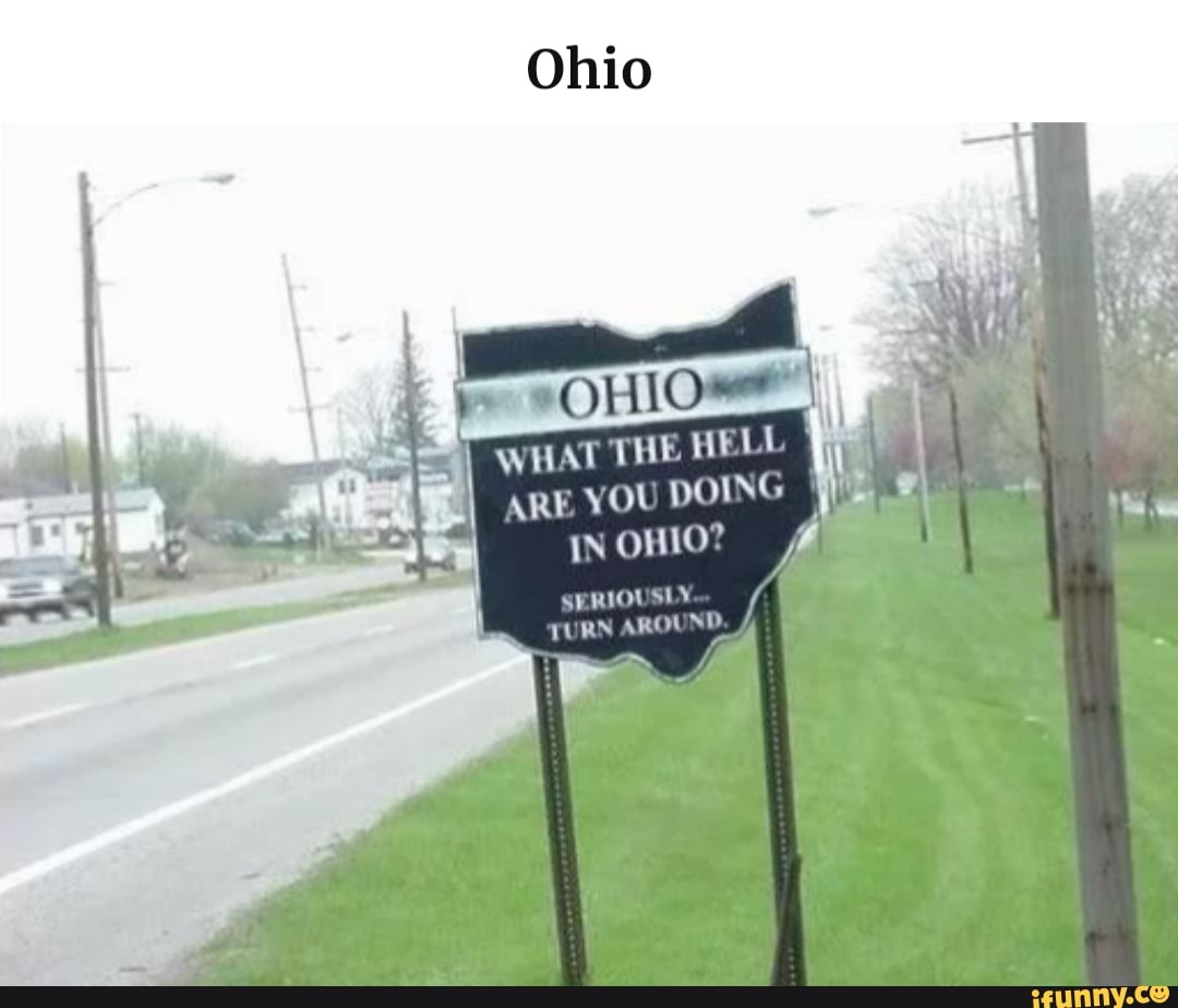 Ohio WHAT WHAT THE HELL ARE YOU DOING IN OHIO? SERIOUSLY TURN AROL ND ...