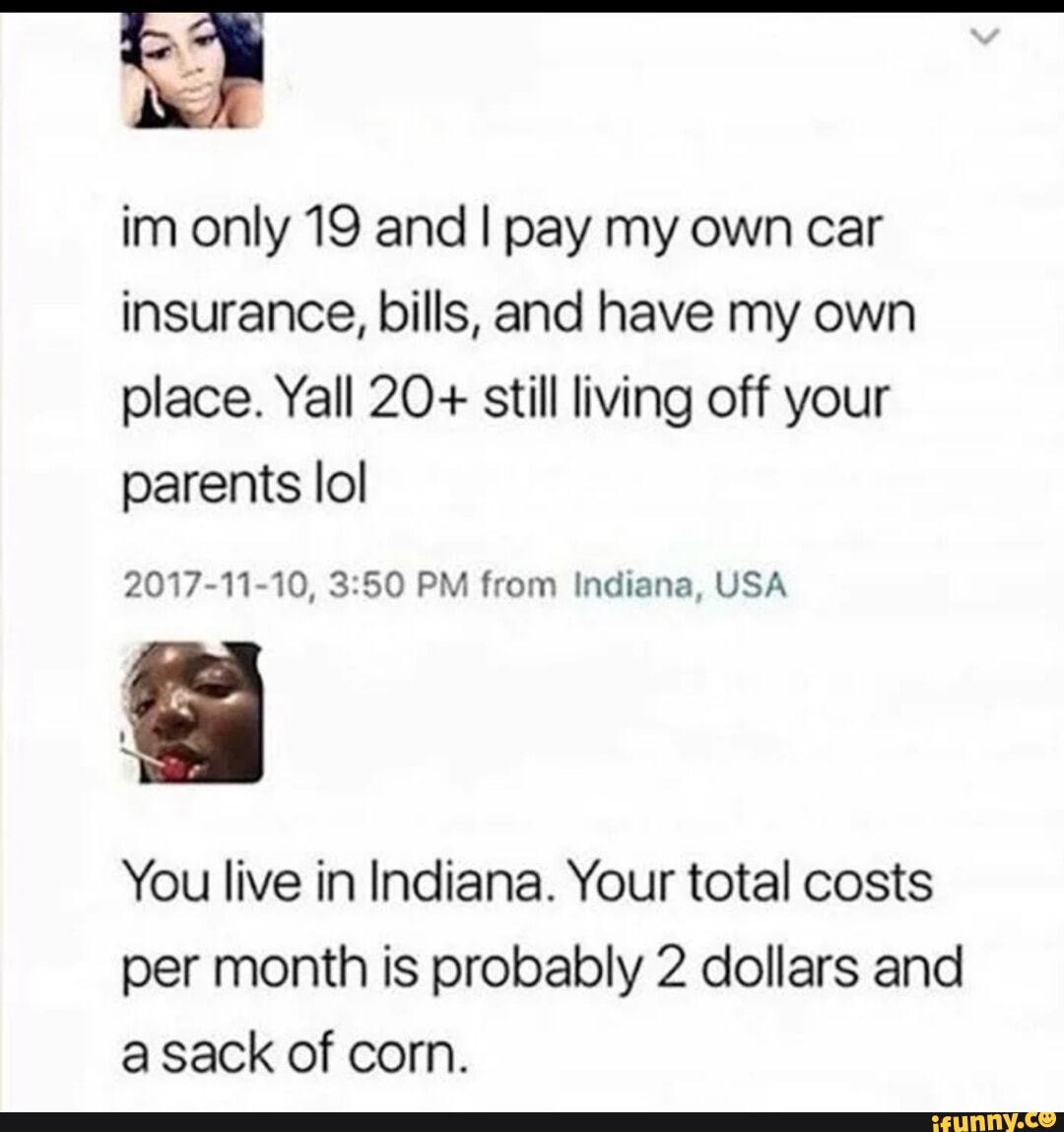 Im only 19 and I pay my own car insurance, bills, and have my own place ...