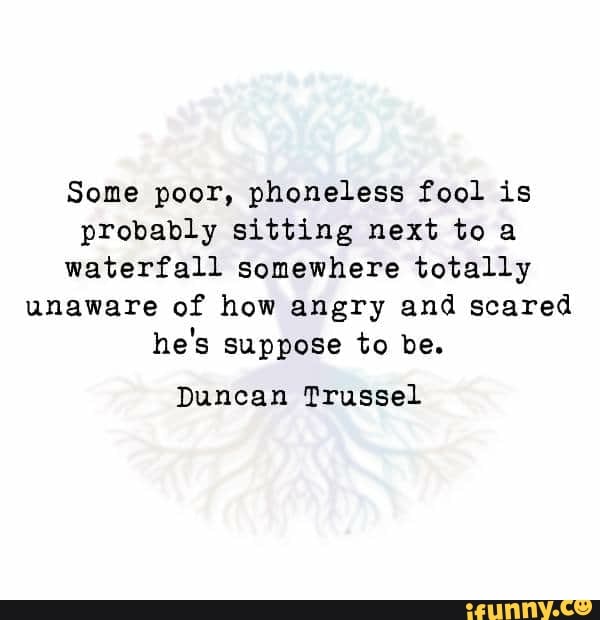 Some poor, phoneless fool is probably sitting next toa waterfall ...