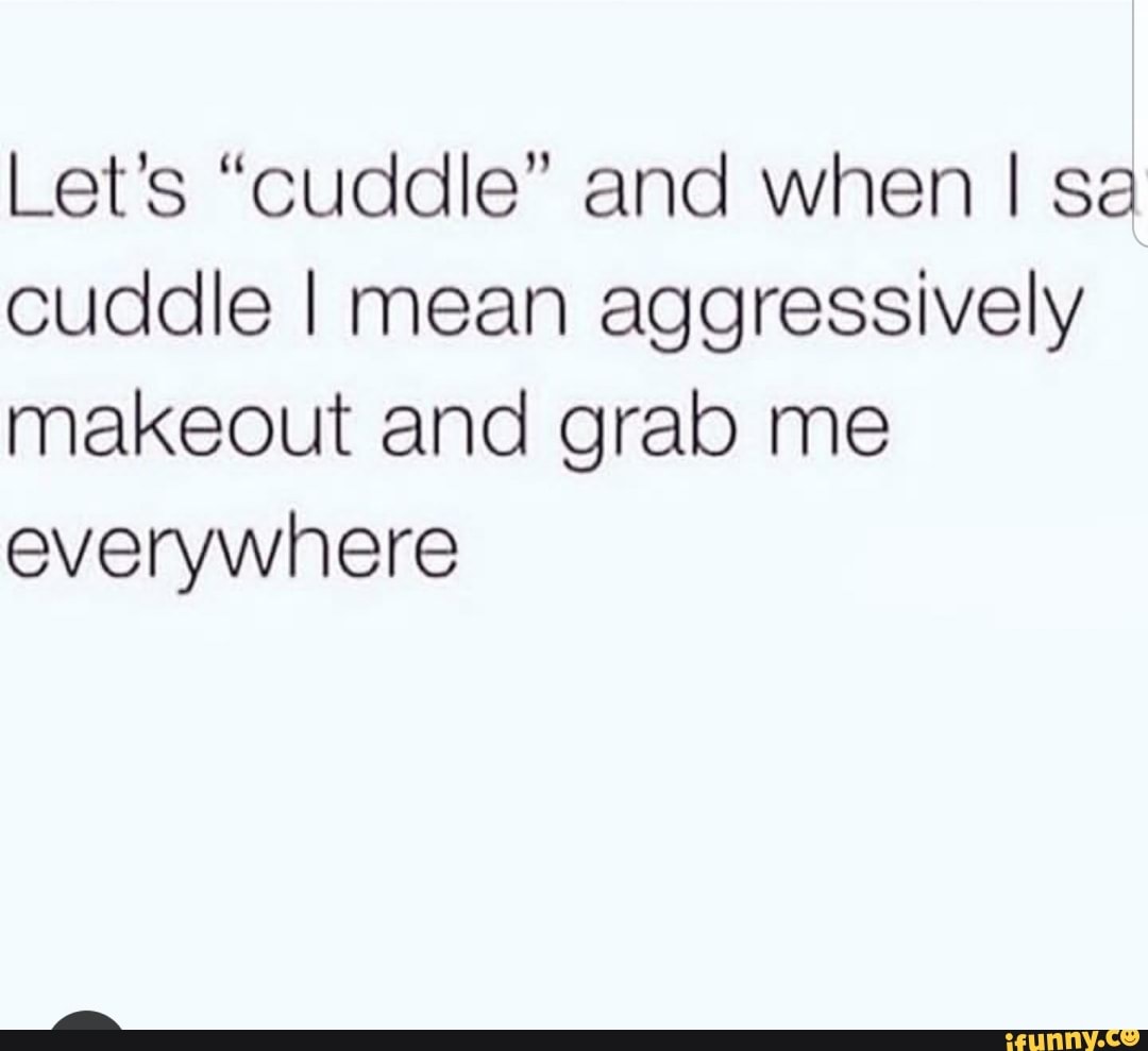 Let's "cuddle" and when I sa cuddle I mean aggressively makeout and ...