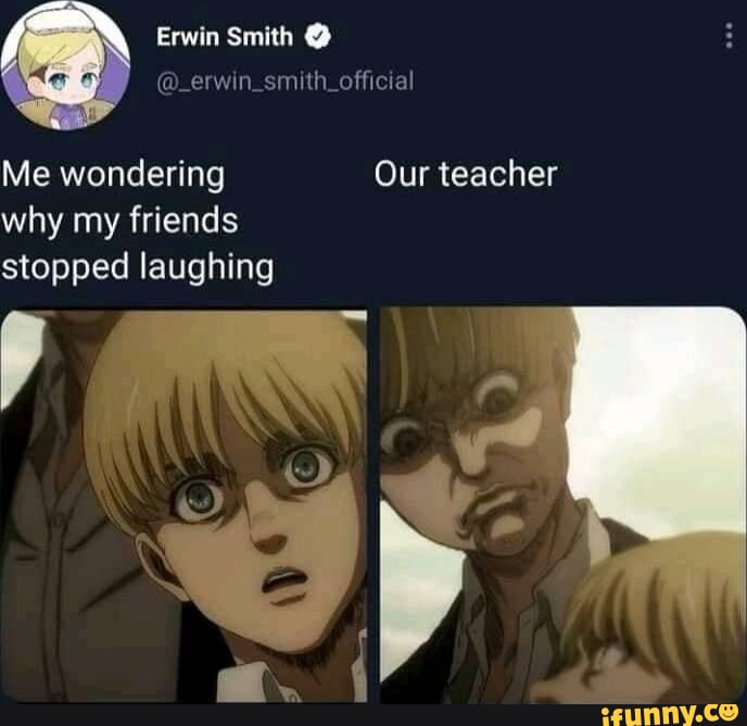 Erwin Smith @ Me wondering Our teacher why my friends stopped laughing ...