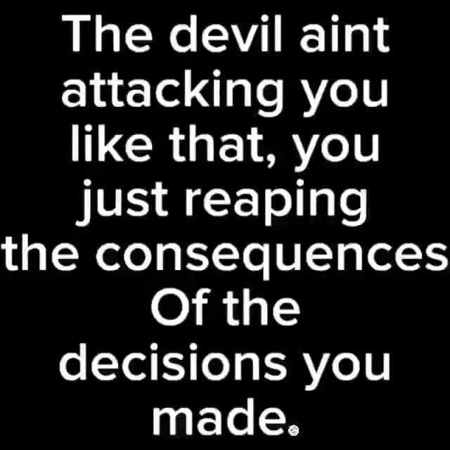 The devil aint attacking you like that, you just reaping the ...