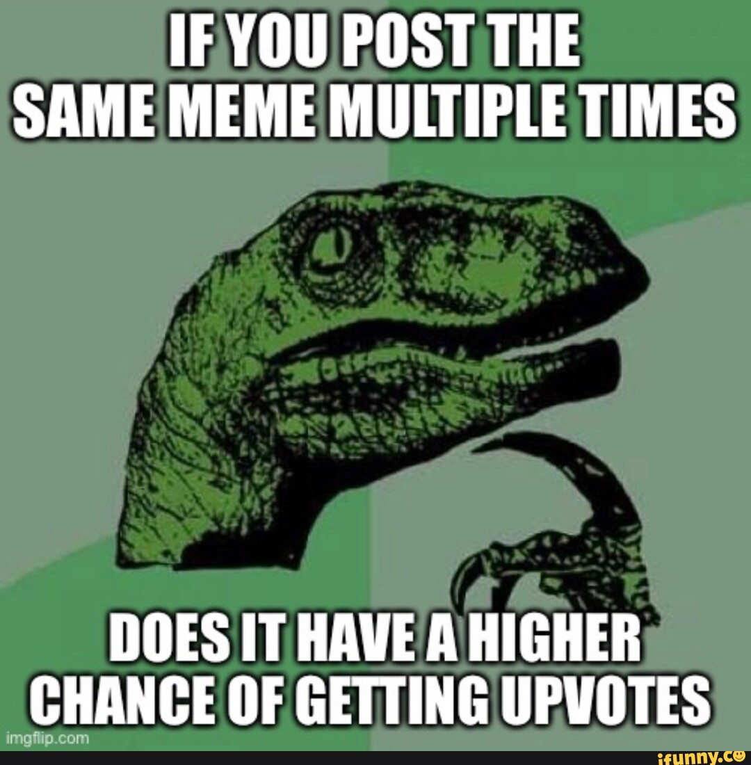 IF YOU POST THE SAME MEME MULTIPLE TIMES DOES IT HAVE A HIGHER CHANCE ...