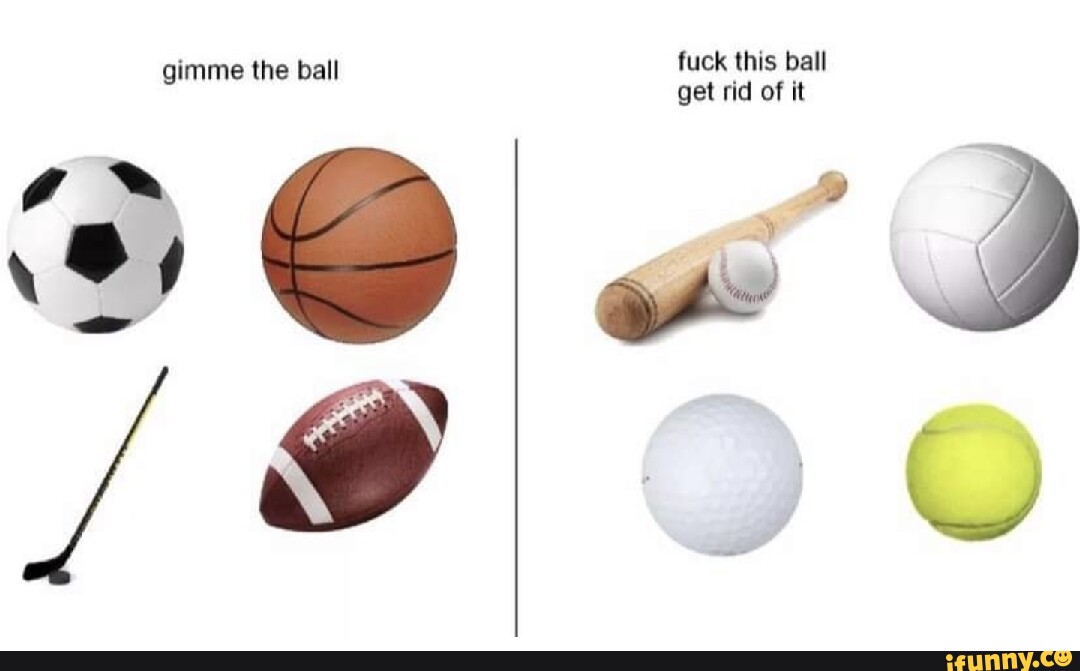 Gimme the ball fuck this ball get rid of it - iFunny