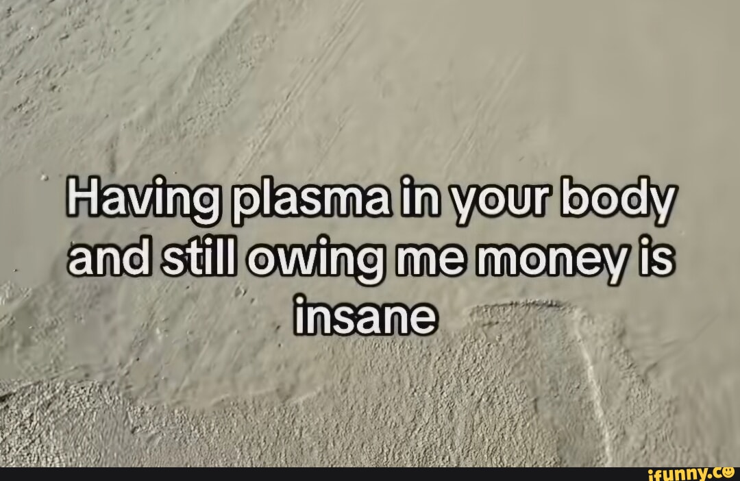 Plasma in your insane - iFunny