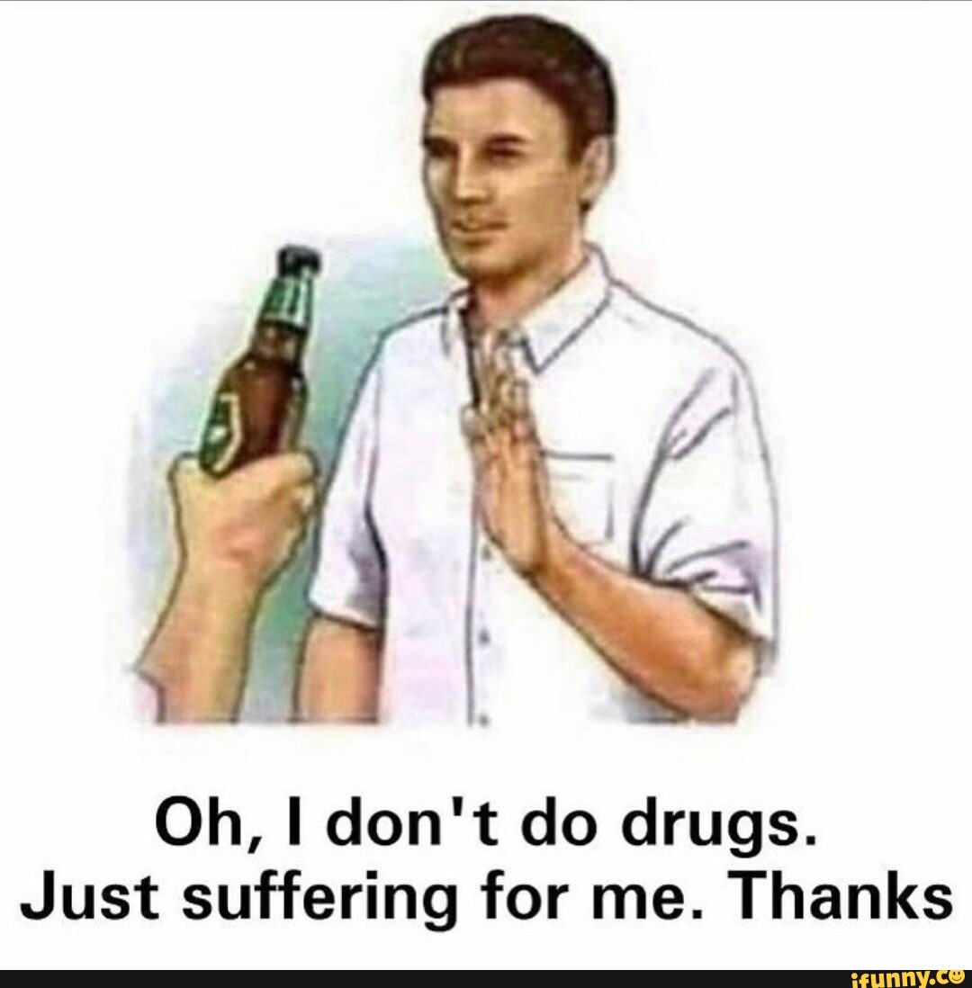 SS Oh, I don't do drugs. Just suffering for me. Thanks - iFunny