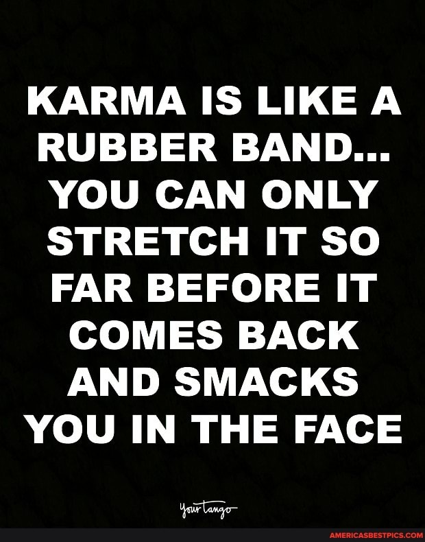 KARMA IS LIKE A RUBBER BAND... YOU CAN ONLY STRETCH IT SO FAR BEFORE IT ...