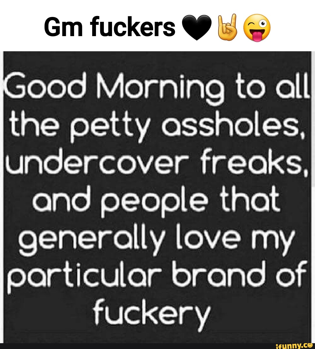 Gm fuckers ls Morning to all the petty assholes, undercover freaks, and ...