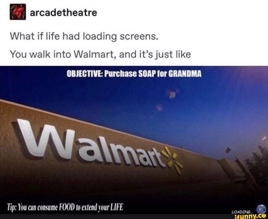 I arcadetheatre What if life had loading screens. You walk into Walmart ...
