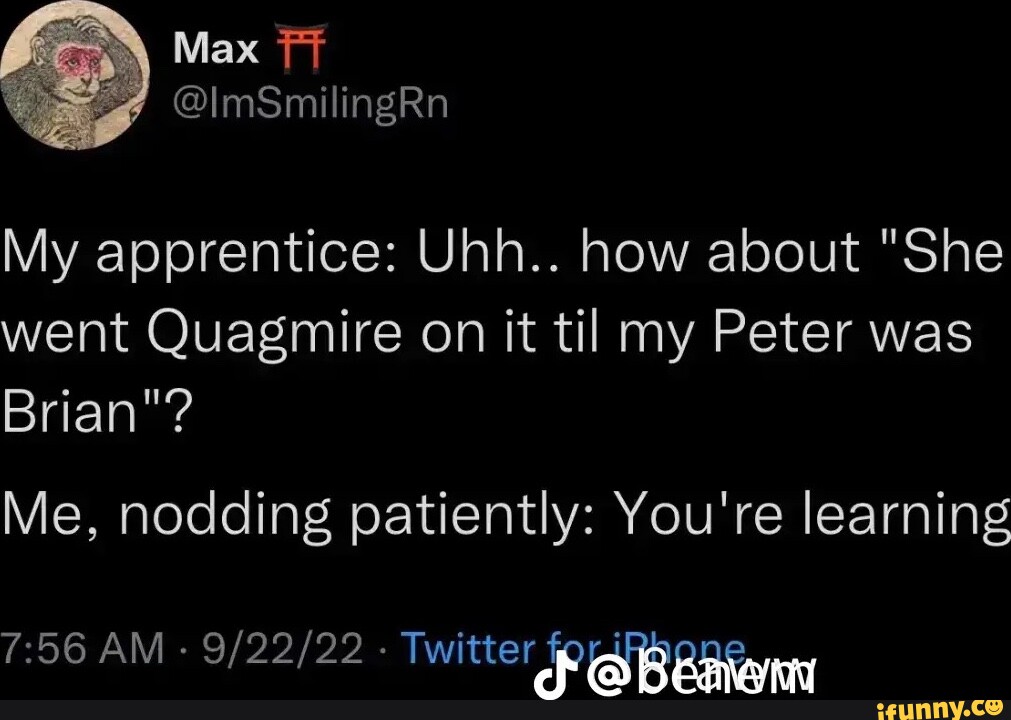 Max My apprentice: Uhh.. how about "She went Quagmire on it til my ...