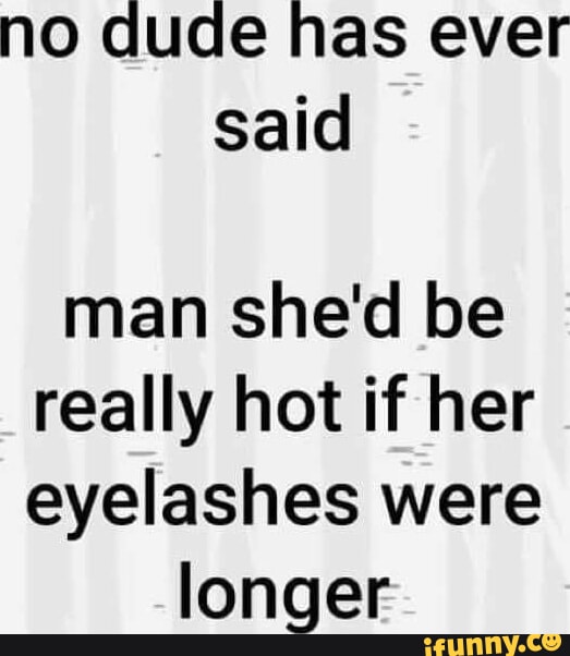 No dude has ever said man she'd be really hot if her eyelashes were ...