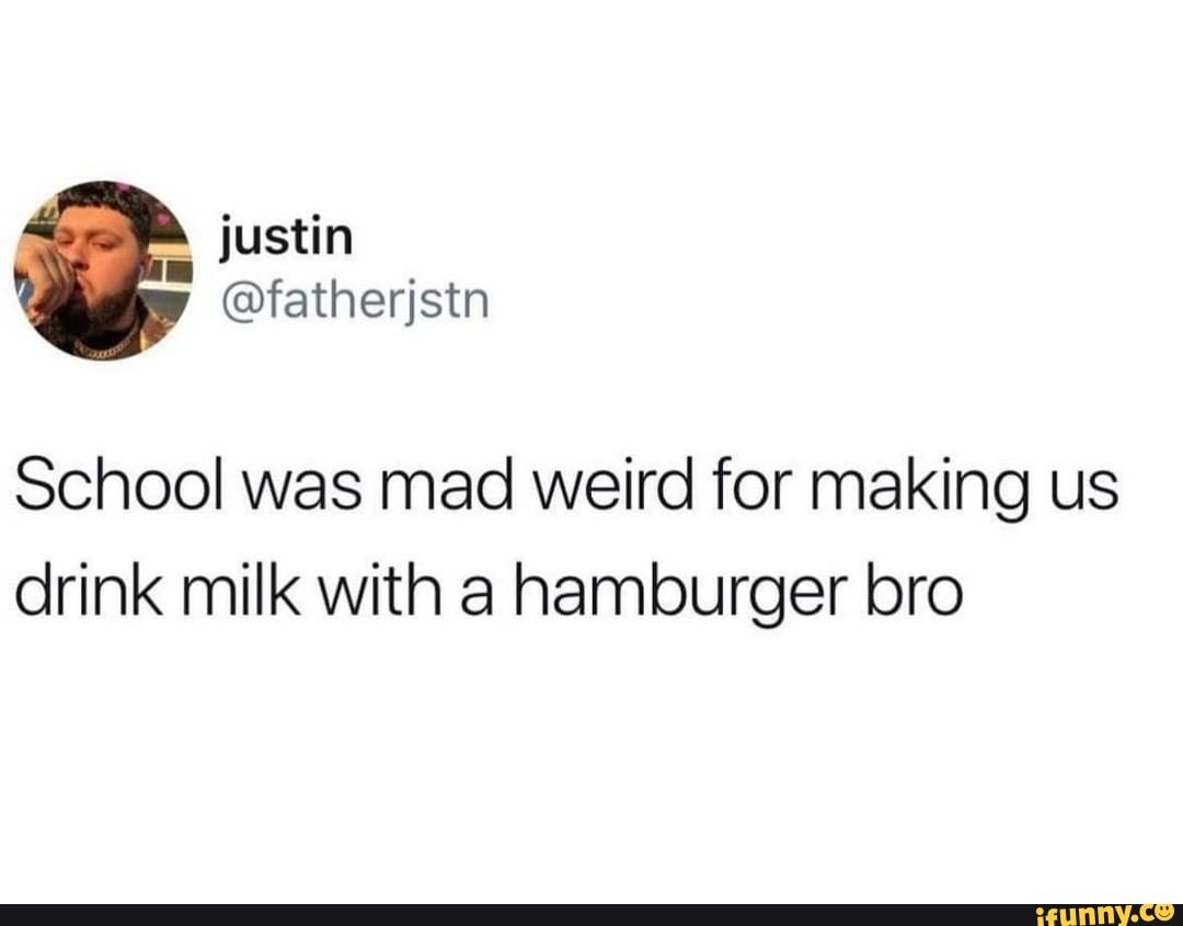Justin School was mad weird for making us drink milk with a hamburger ...