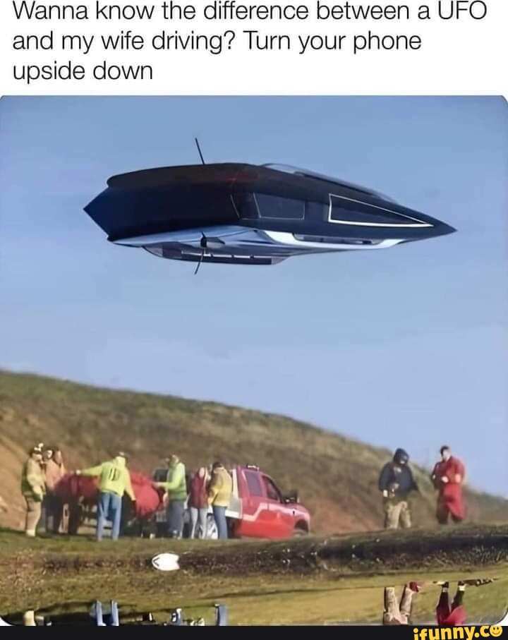Wanna know the difference between a UFO and my wife driving? Turn your phone upside down - iFunny