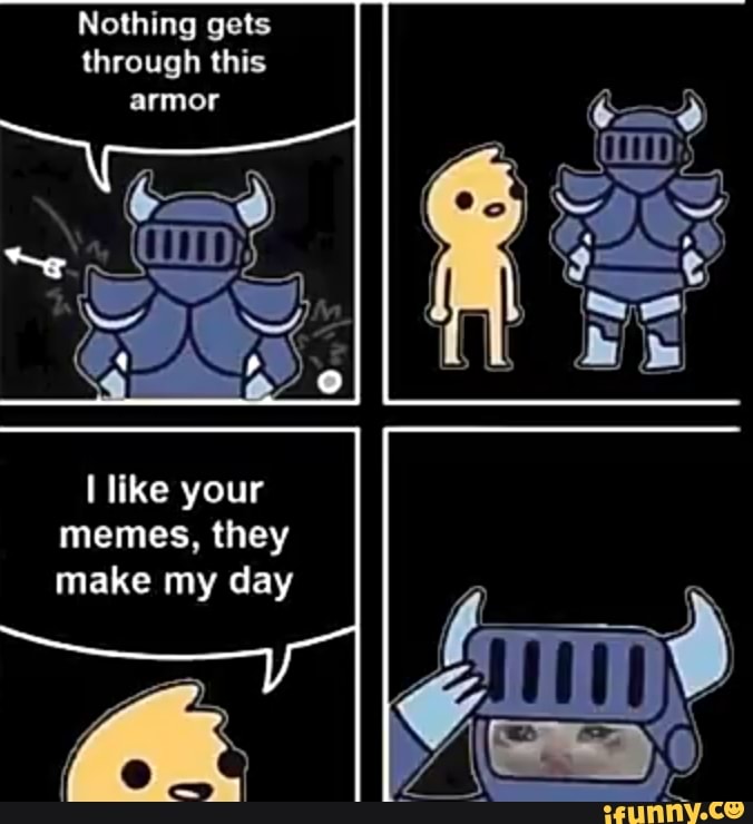 Nothing gets through this armor I like your memes, they make my day ...