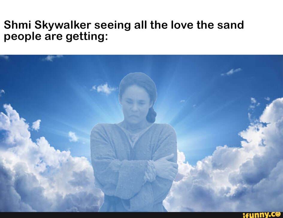 Shmi Skywalker seeing all the love the sand people are getting: - iFunny