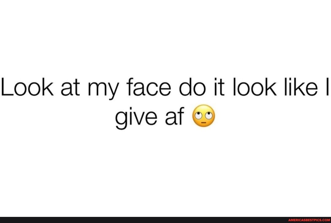 Look at my face do it look like I give af - America’s best pics and videos