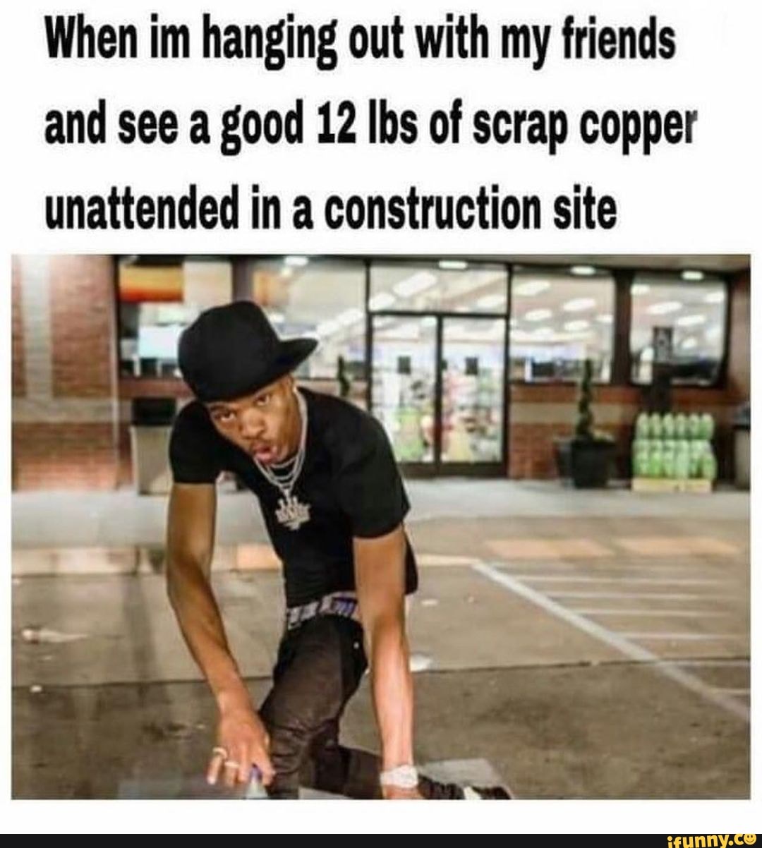 When im hanging out with my friends and see a good 12 lbs of scrap ...