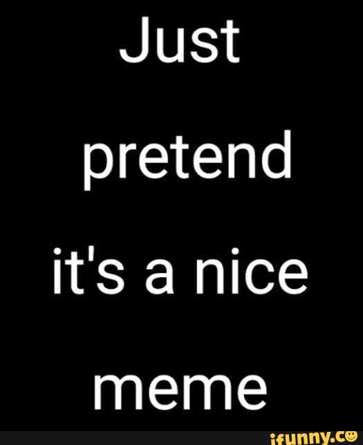 Just pretend it's a nice meme - iFunny
