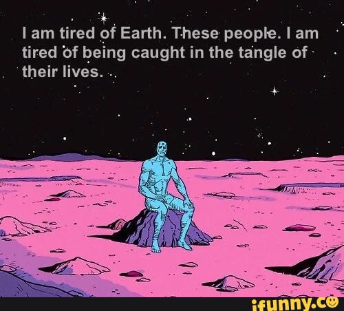 Lam tired of Earth. These people. I am tired of being caught in the ...