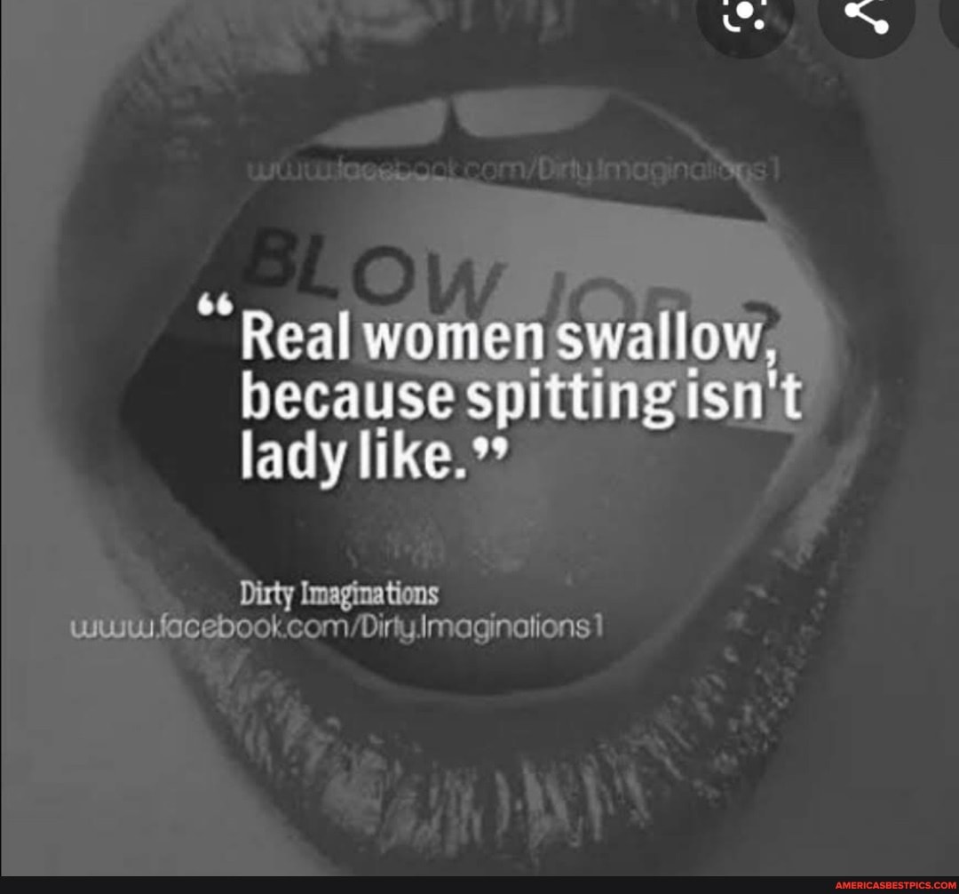 Real women swallow because spitting isn't lady like.? it Dirty ...