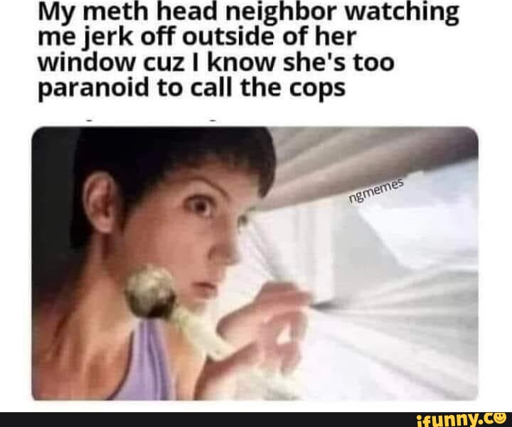 My Meth Head Neighbor Watching Me Jerk Off Outside Of Her Window Cuz I