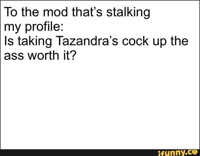 To the mod that's stalking my profile: Is taking Tazandra's cock up the ...