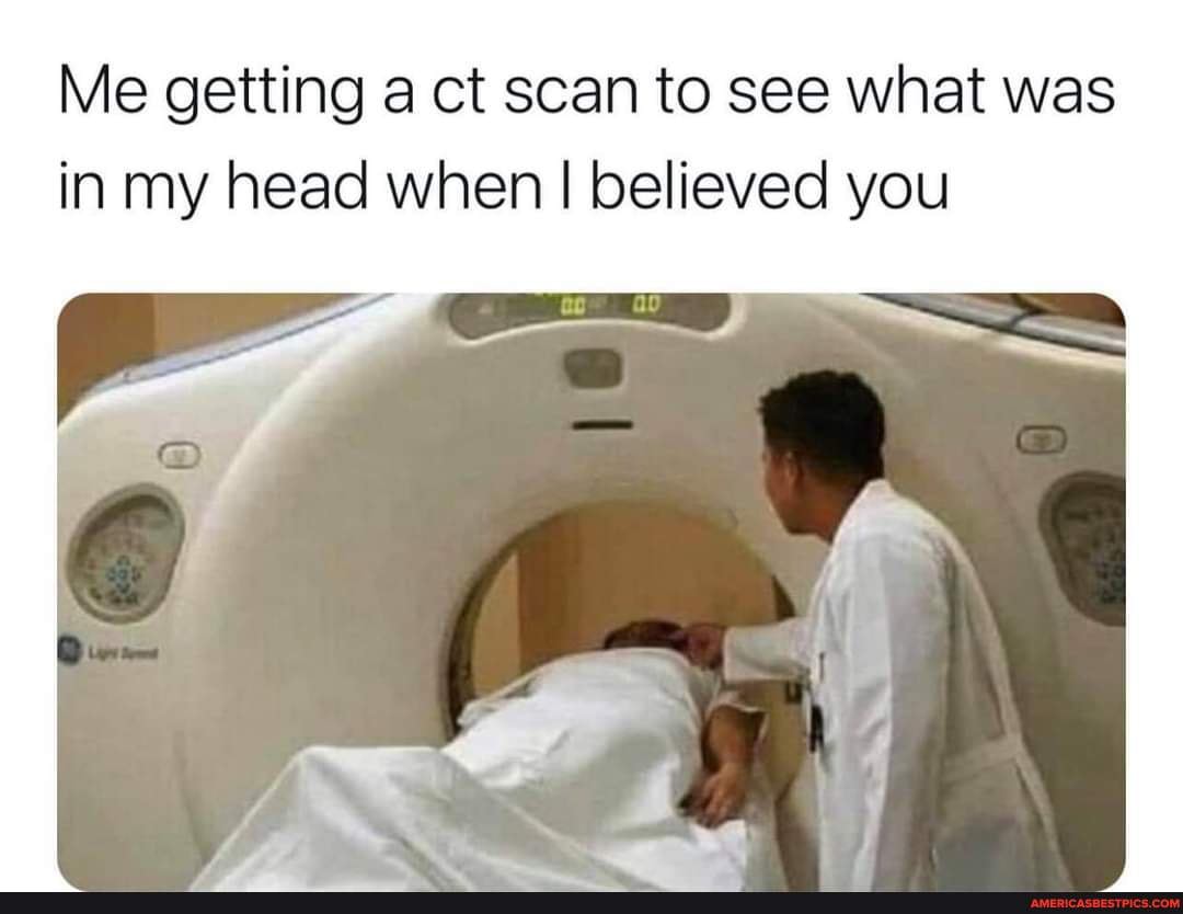 Me getting a ct scan to see what was in my head when I I believed you ...