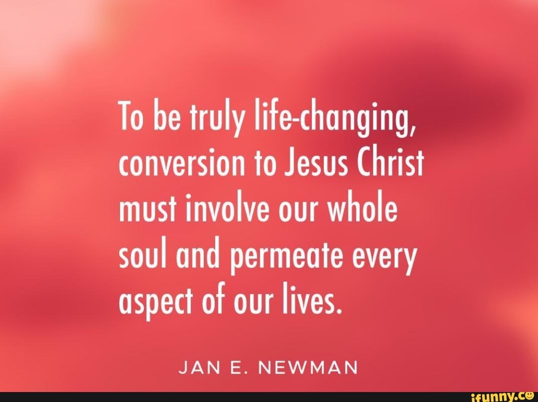To be truly life-changing, conversion to Jesus Christ must involve our ...