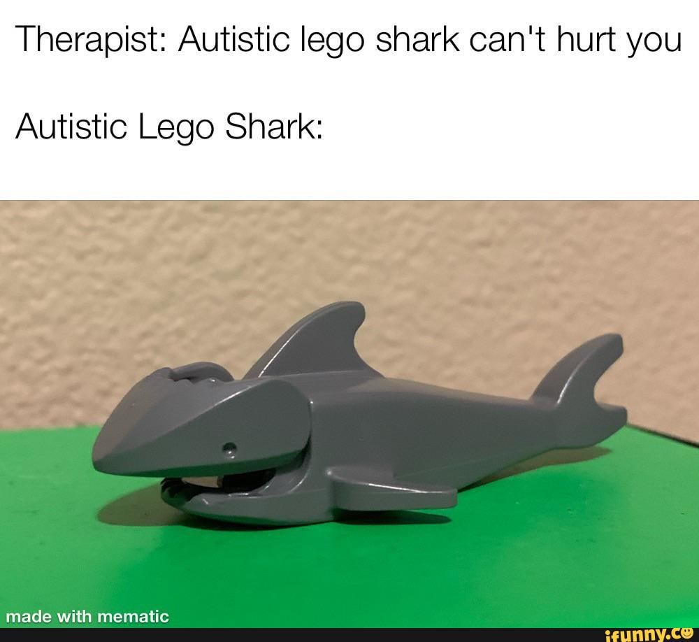 Therapist: Autistic lego shark can't hurt you Autistic Lego Shark: - iFunny