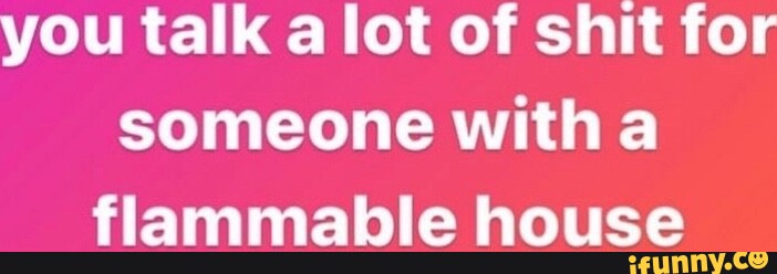 You talk a lot of shit for someone with a flammable house - iFunny
