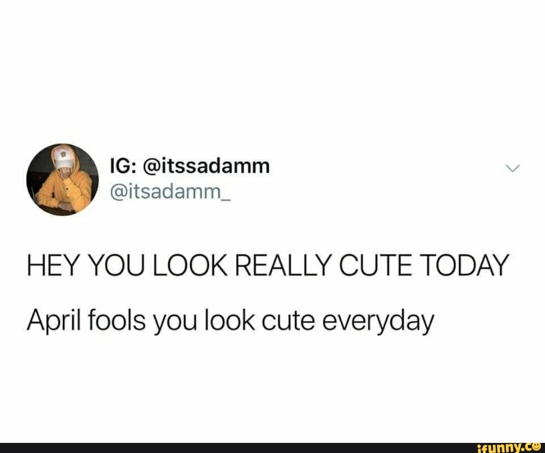 HEY YOU LOOK REALLY CUTE TODAY April fools you look cute everyday - iFunny
