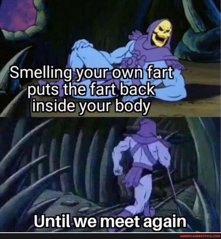 Smelling your own fart puts the fart back inside your body Until we ...