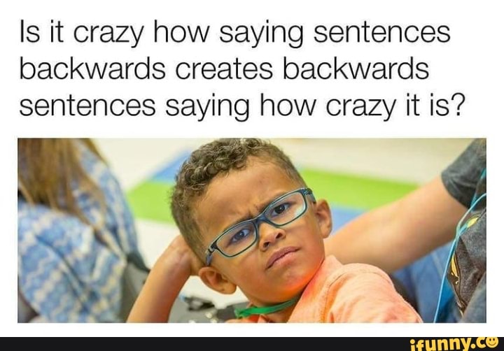 Is it crazy how saying sentences backwards creates backwards sentences ...