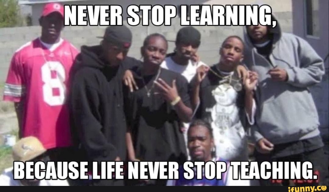 NEVER STOP LEARNING, BECAUSE LIFE NEVER STOP TEACHING. - iFunny