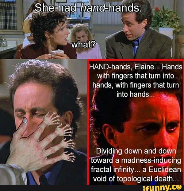 She had hand-hands. what? HAND-hands, Elaine... Hands with fingers that ...