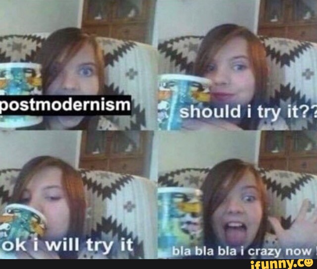 Postmodernism should i try it?? ok will la bla bla crazy now - iFunny