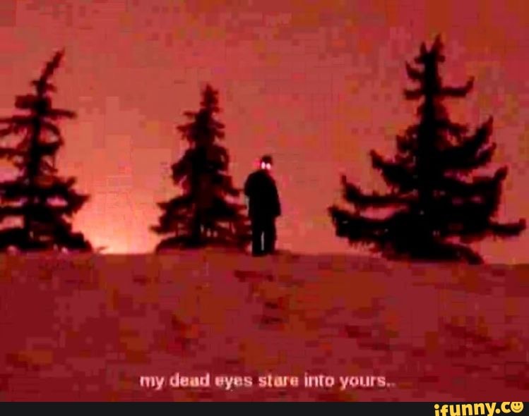 My dead eyes stare into yours... - iFunny