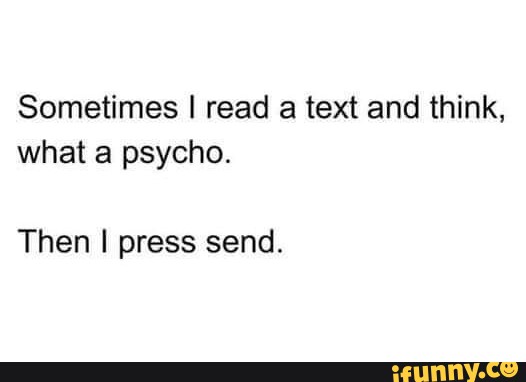 Sometimes I read a text and think, what a psycho. Then I press send ...