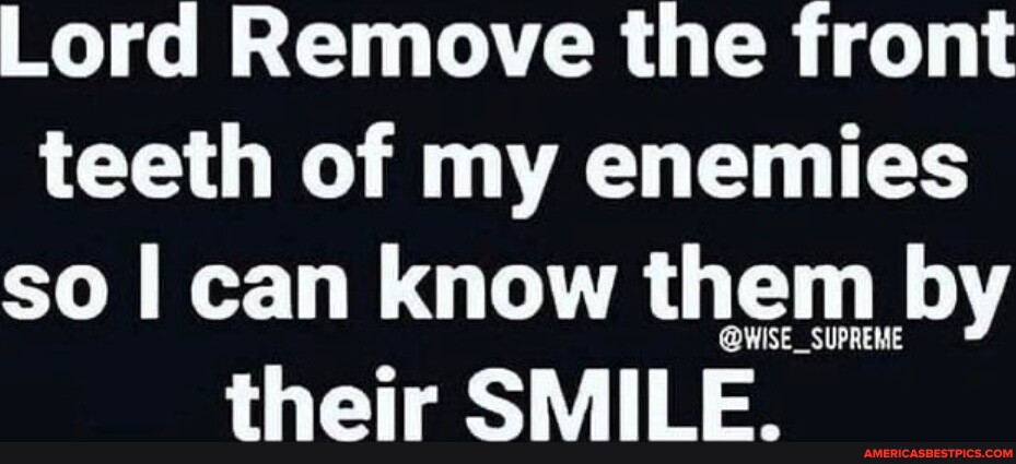 Lord Remove the front teeth of my enemies so I can know them by @WISE ...