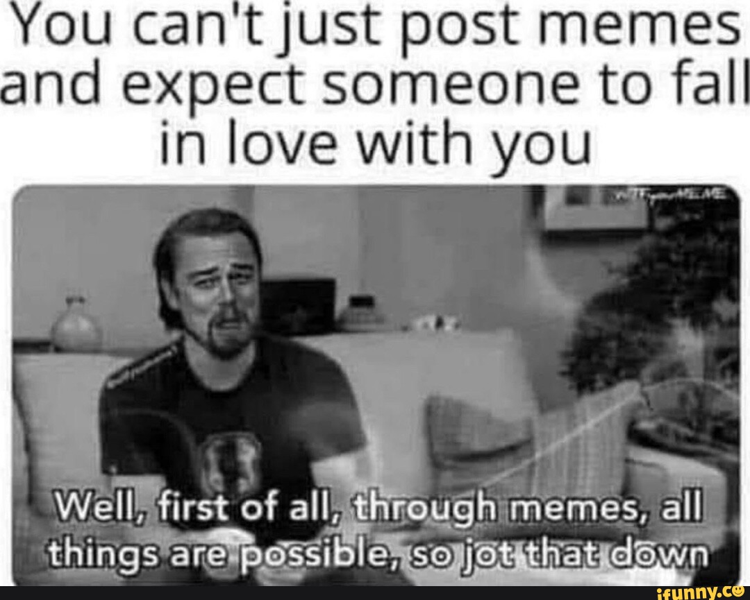 You cant Just post memes and expect someone to fall in love with you ...