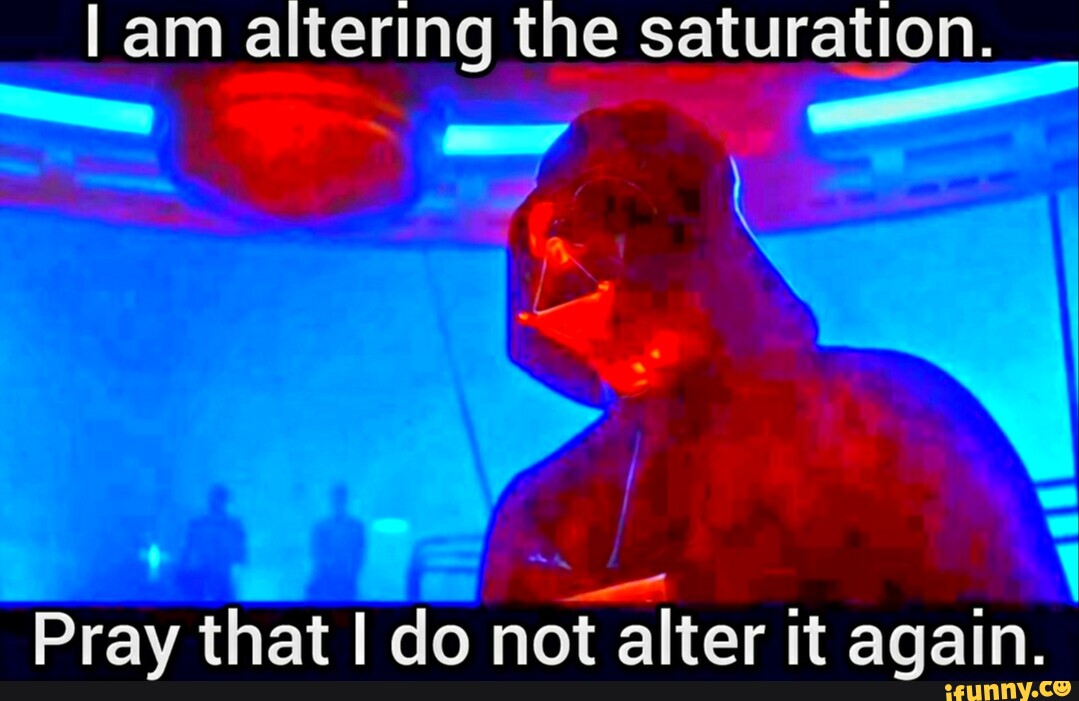 I am altering the saturation. Pray that I do not alter it again. - iFunny