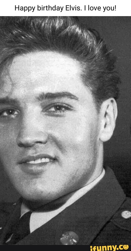 Happy birthday Elvis. I love you! - iFunny