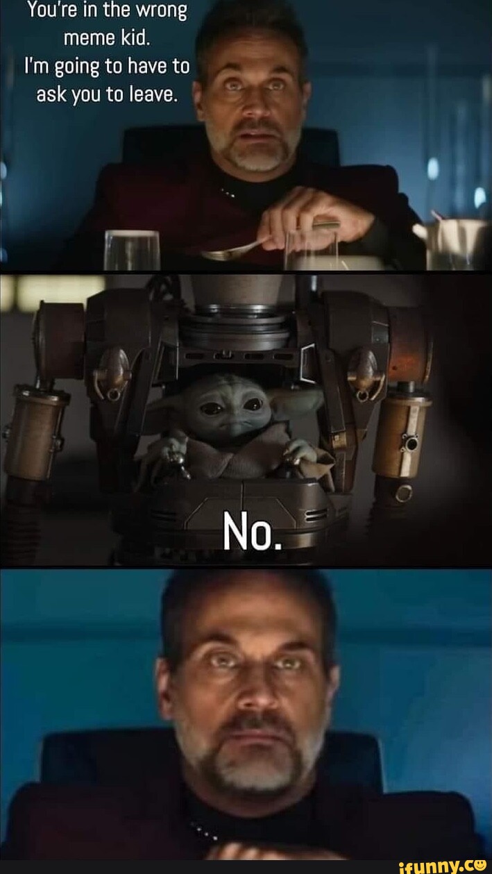 You're in the wrong meme kid. I'm going to have to ask you to leave. No ...