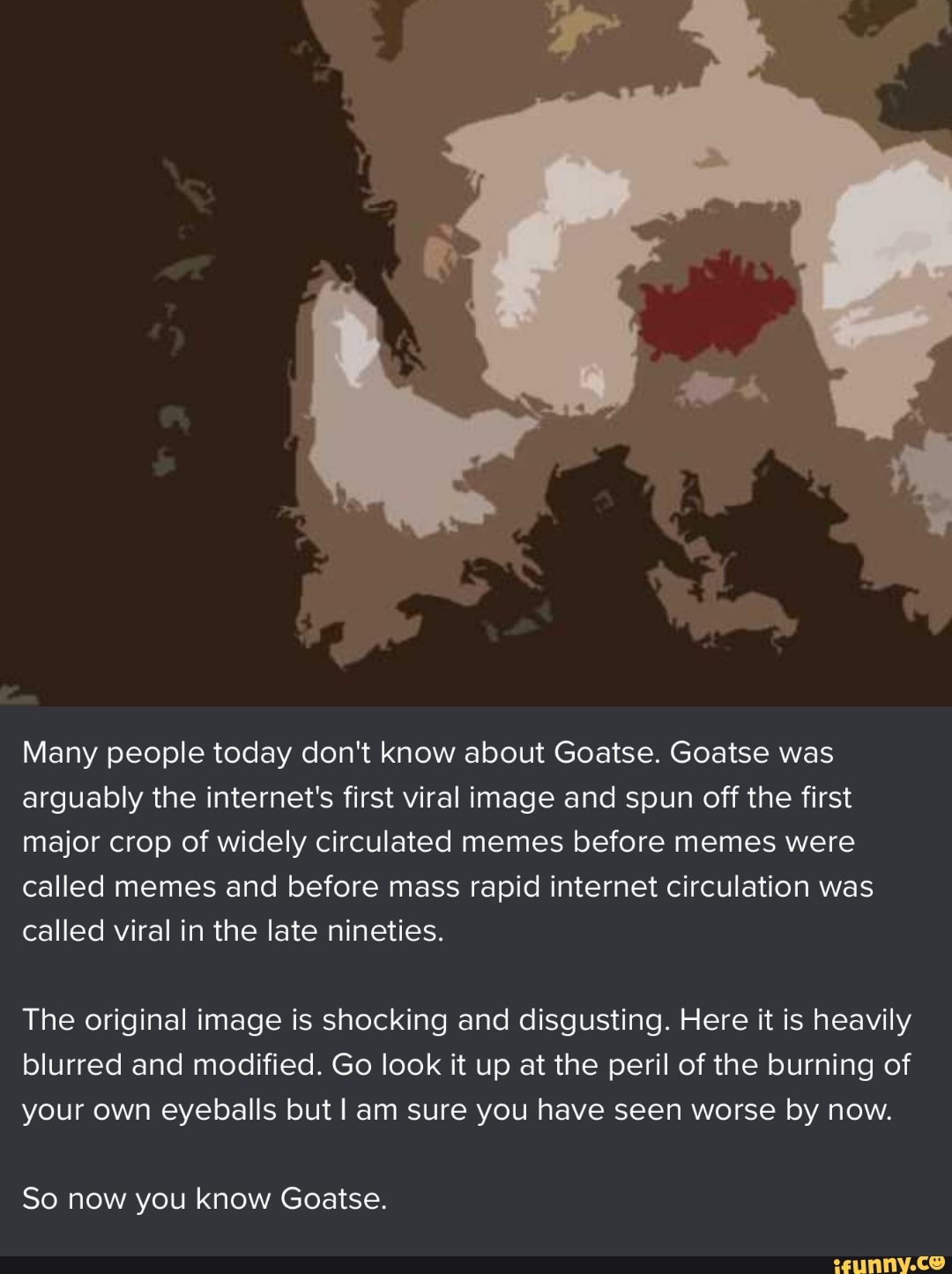 Many people today don't know about Goatse. Goatse was arguably the ...