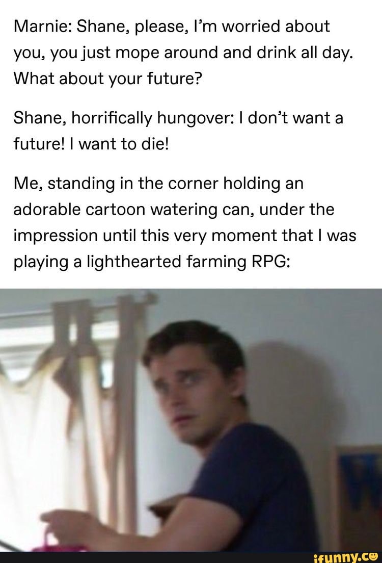 Marnie: Shane, please, I'm worried about you, you just mope around and ...