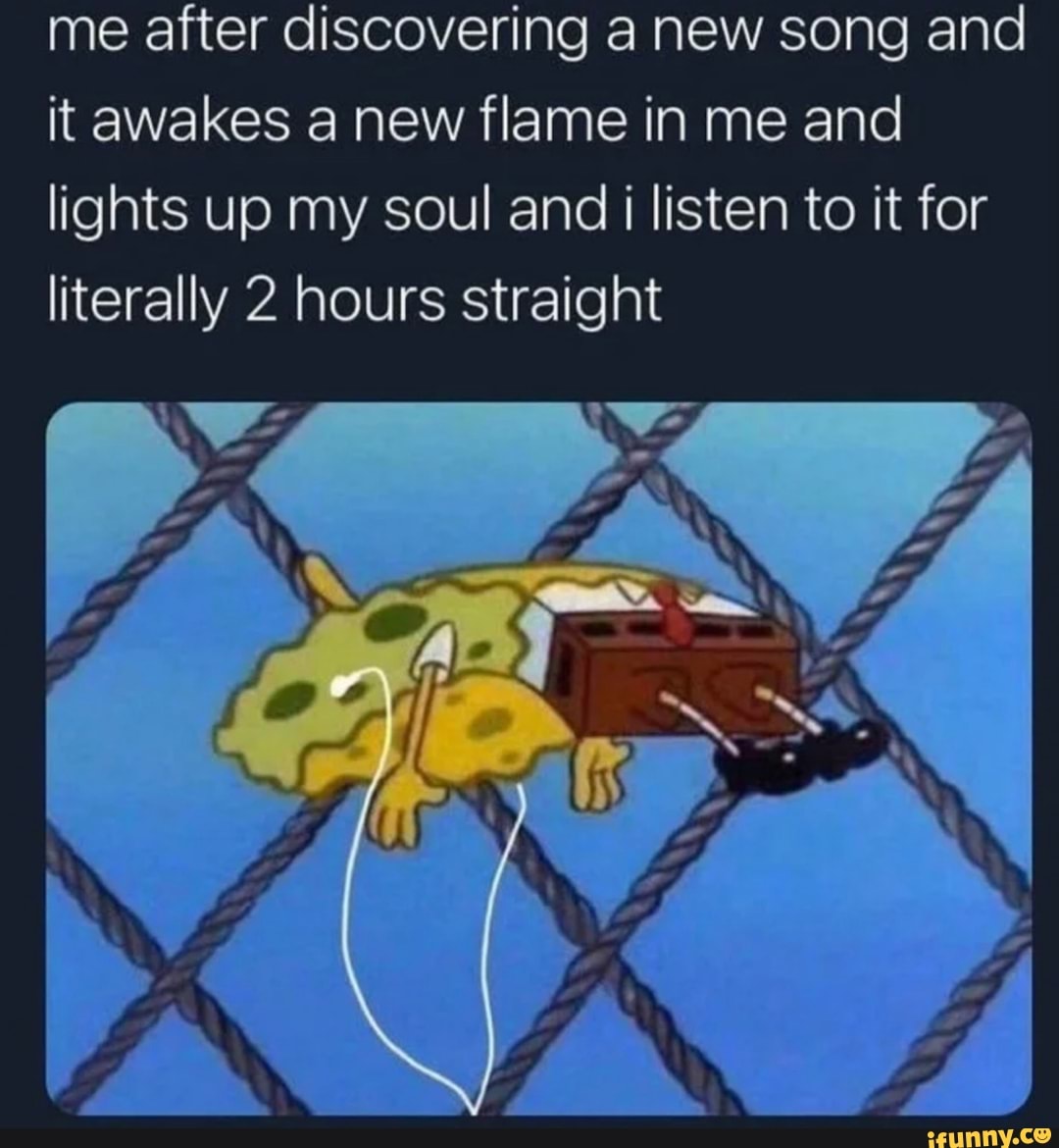 Me after discovering anew song and it awakes a new flame in me and ...