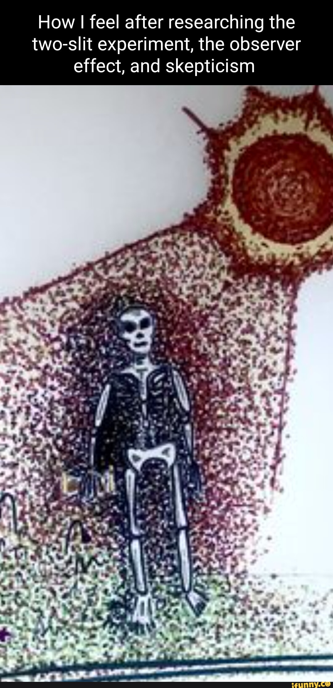 How I feel after researching the two-slit experiment, the observer ...